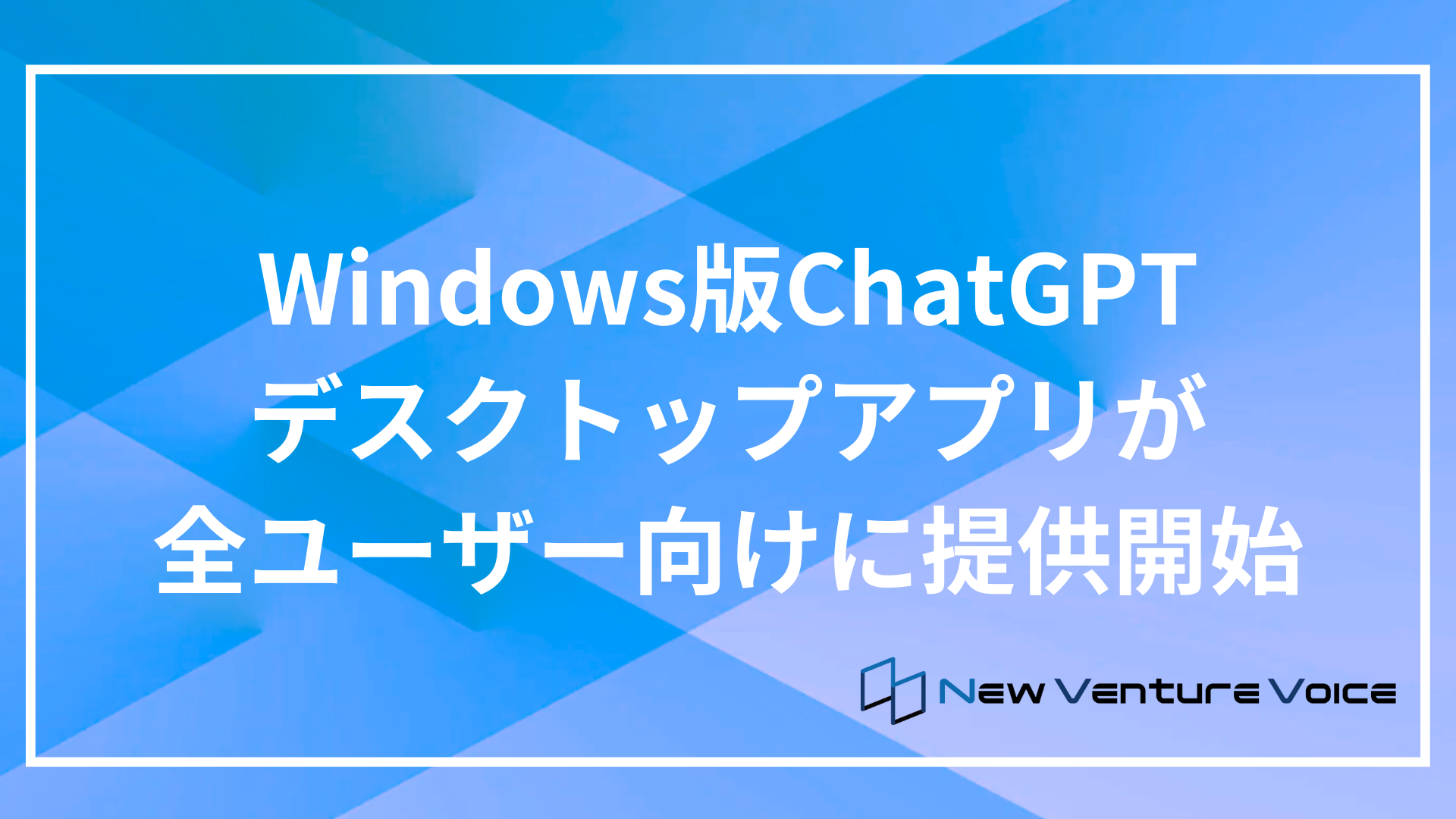 OpenAI、Windows版ChatGPTデスクトップアプリを全ユーザー向けに提供開始 | New Venture Voice