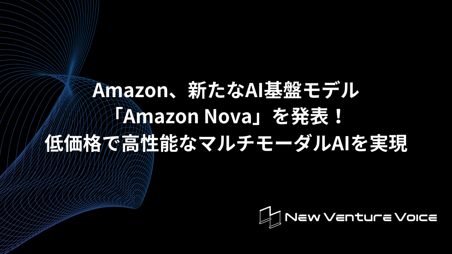Amazon、新たなAI基盤モデル「Amazon Nova」を発表！低価格で高性能なマルチモーダルAIを実現 | New Venture Voice