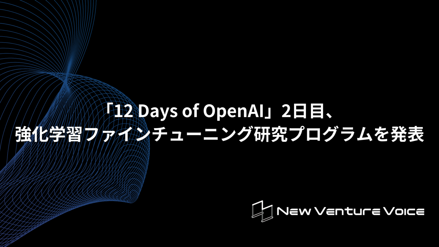 「12 Days of OpenAI」2日目、OpenAIが強化学習ファインチューニング研究プログラムを発表 | New Venture Voice
