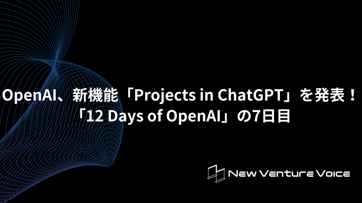 OpenAI、新機能「Projects in ChatGPT」を発表！「12 Days of OpenAI」の7日目 | New Venture Voice